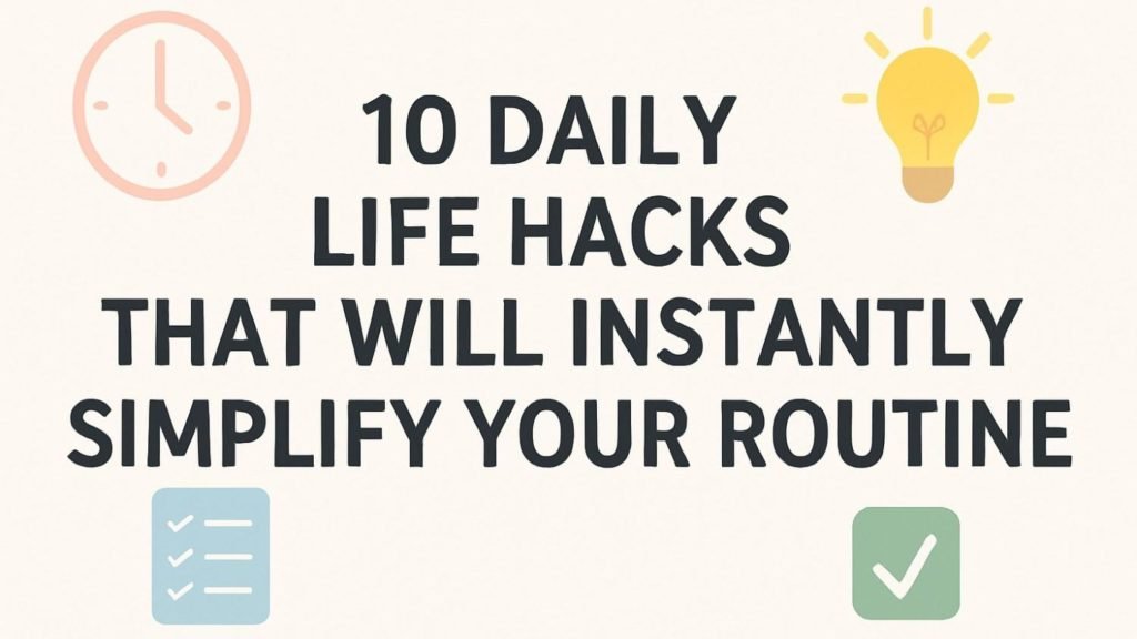 10 Daily Life Hacks That Will Instantly Simplify Your Routine